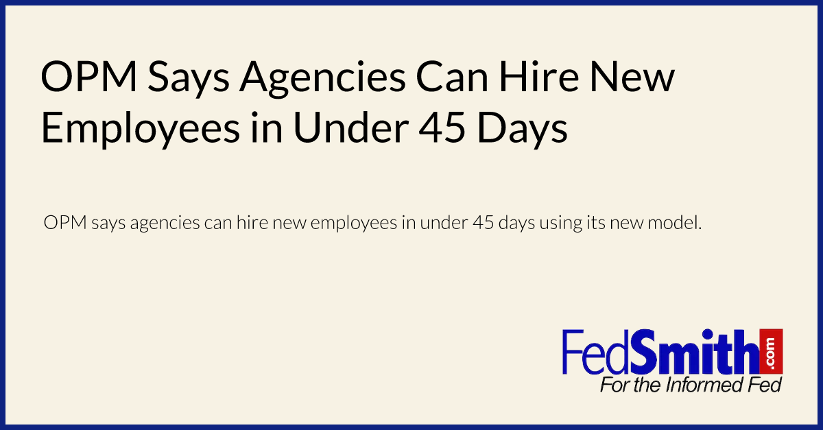 OPM Says Agencies Can Hire New Employees In Under 45 Days | FedSmith.com