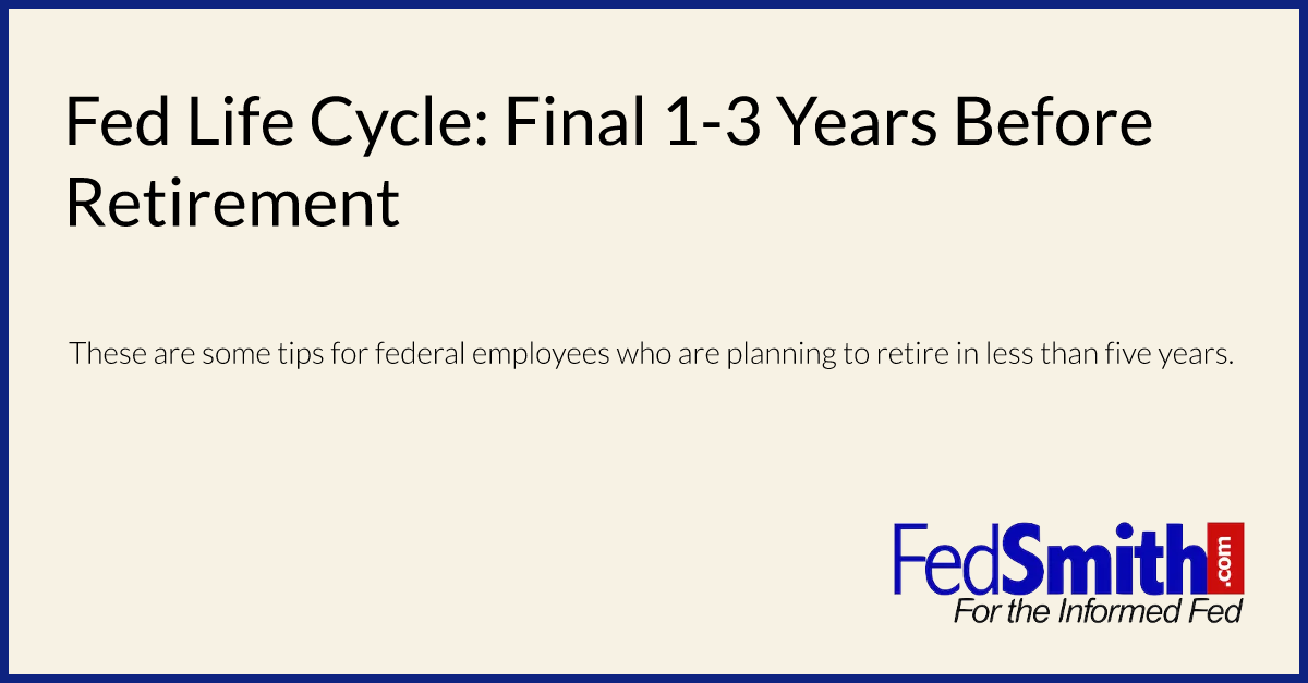 Fed Life Cycle: Final 1-3 Years Before Retirement | FedSmith.com