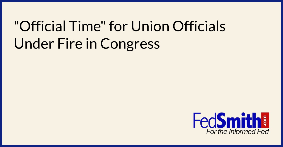 "Official Time" For Union Officials Under Fire In Congress | FedSmith.com