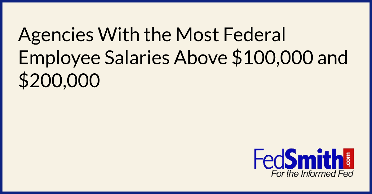 Agencies With The Most Federal Employee Salaries Above $100,000 And ...