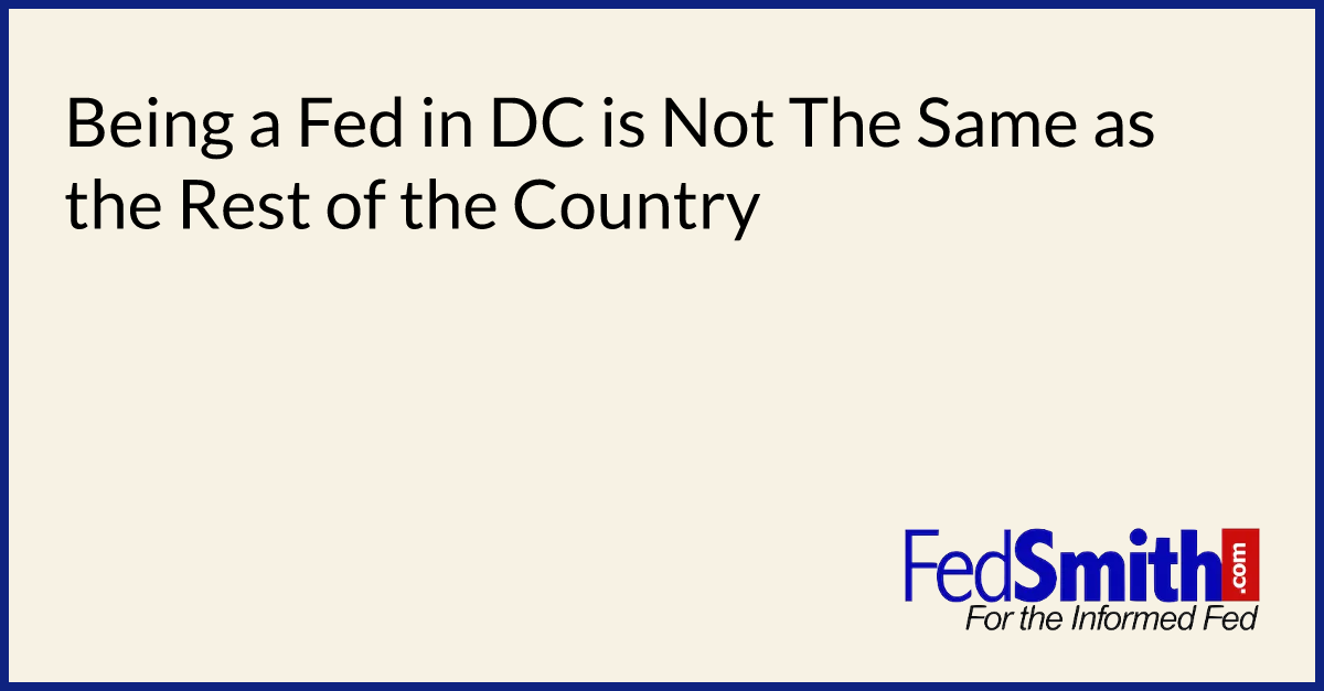 Being A Fed In DC Is Not The Same As The Rest Of The Country | FedSmith.com