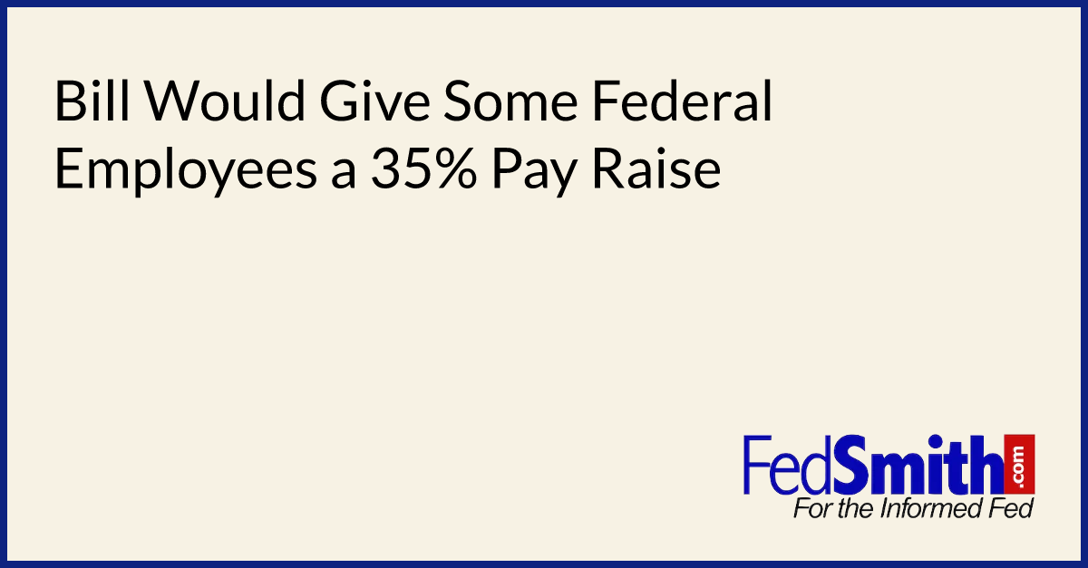 Bill Would Give Some Federal Employees A 35% Pay Raise | FedSmith.com