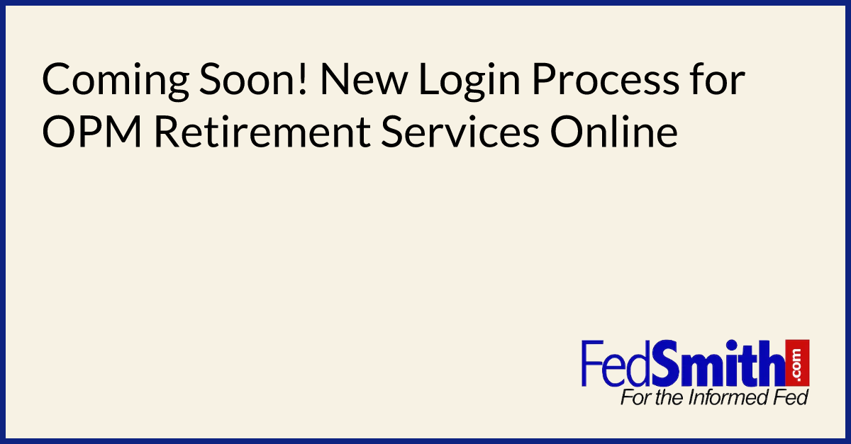 Coming Soon! New Login Process For OPM Retirement Services Online ...