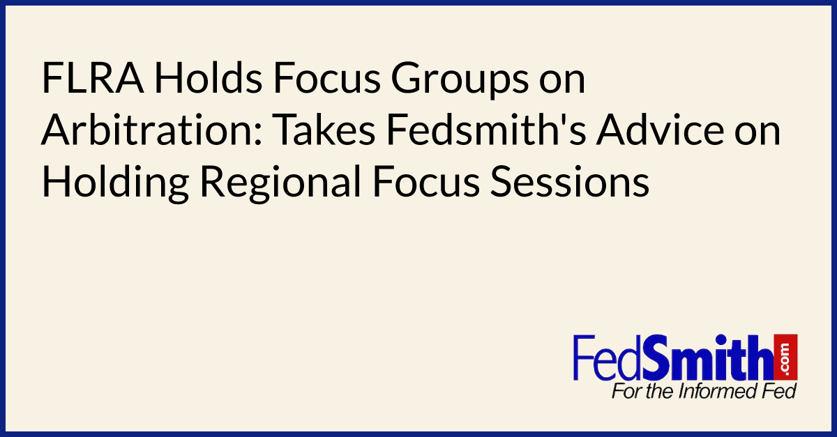 FLRA Holds Focus Groups On Arbitration: Takes Fedsmith's Advice On ...