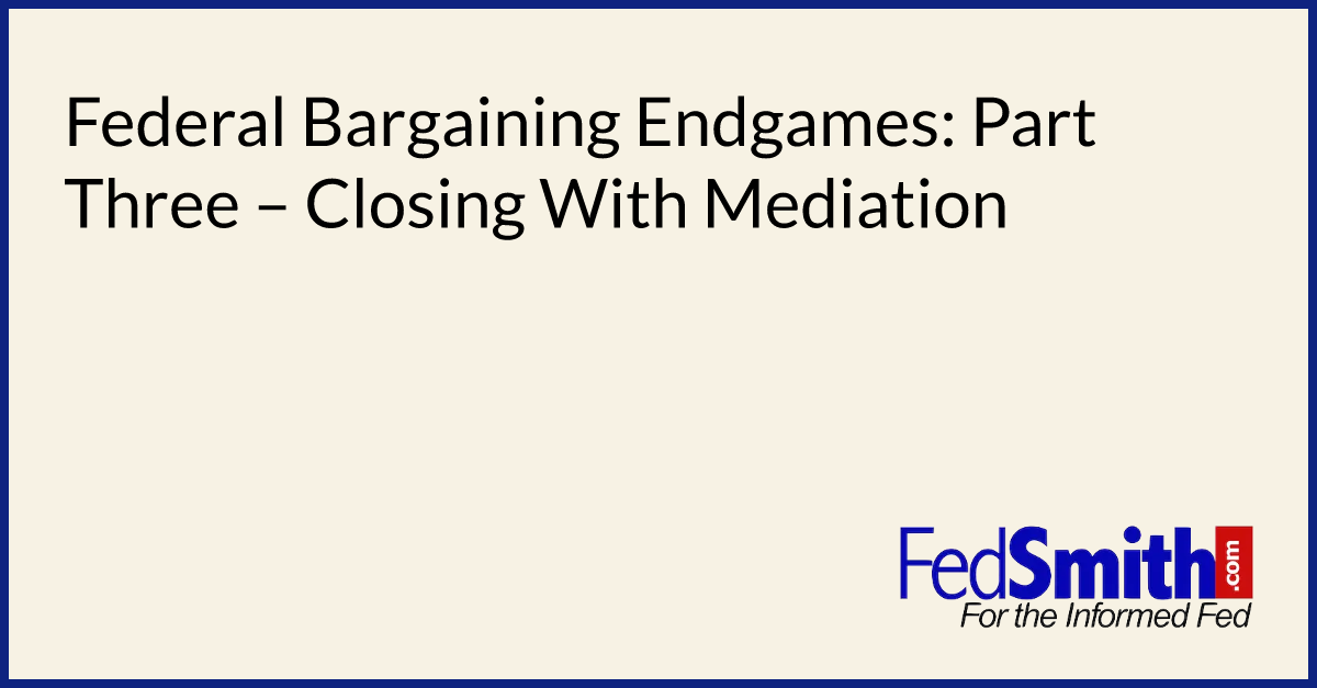 Federal Bargaining Endgames: Part Three – Closing With Mediation ...