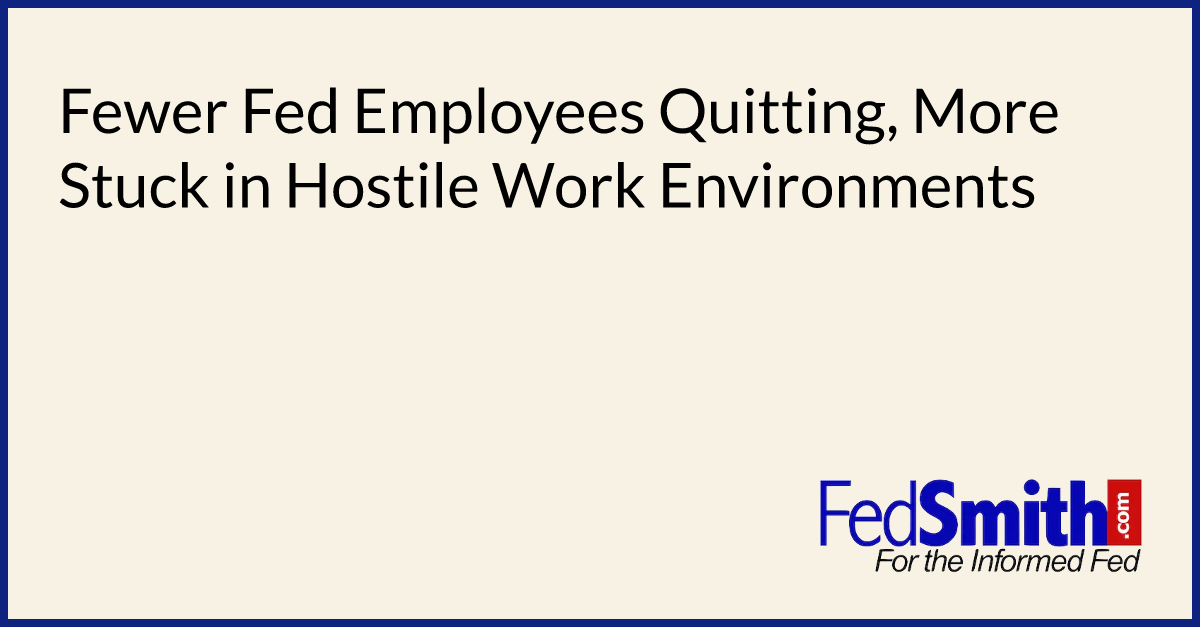 Fewer Fed Employees Quitting, More Stuck In Hostile Work Environments ...