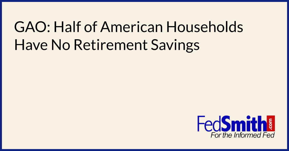 GAO: Half Of American Households Have No Retirement Savings | FedSmith.com
