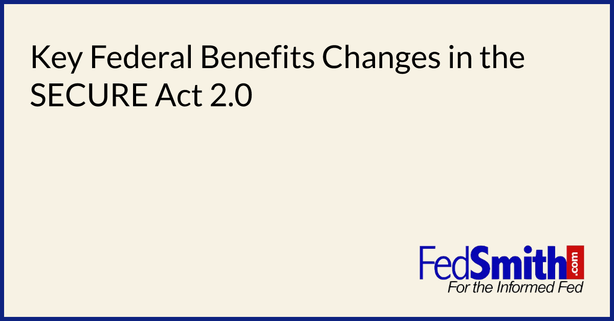 Key Federal Benefits Changes In The SECURE Act 2.0 | FedSmith.com