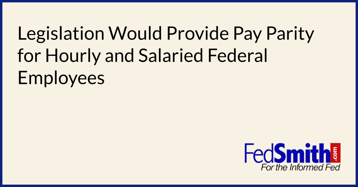 Legislation Would Provide Pay Parity For Hourly And Salaried Federal ...