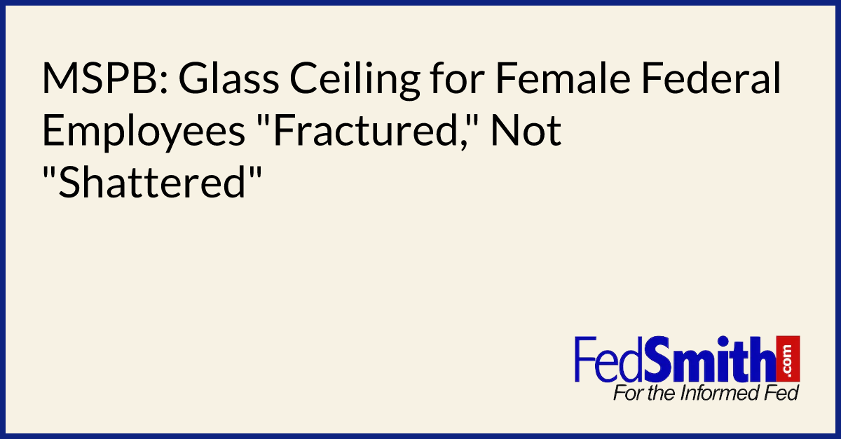 MSPB: Glass Ceiling For Female Federal Employees "Fractured," Not ...