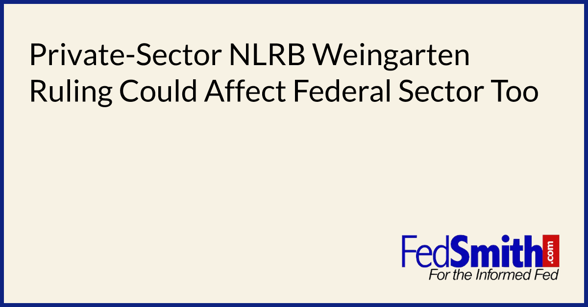 Private-Sector NLRB Weingarten Ruling Could Affect Federal Sector Too ...