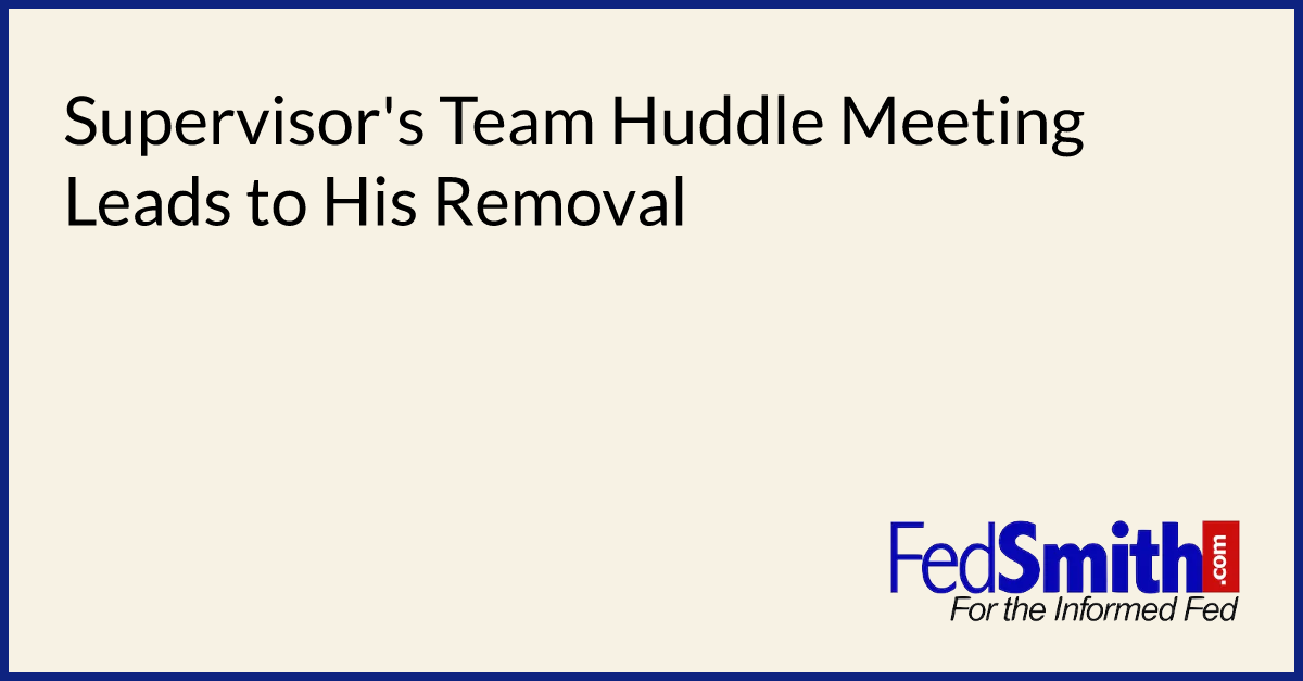 Supervisor's Team Huddle Meeting Leads To His Removal | FedSmith.com