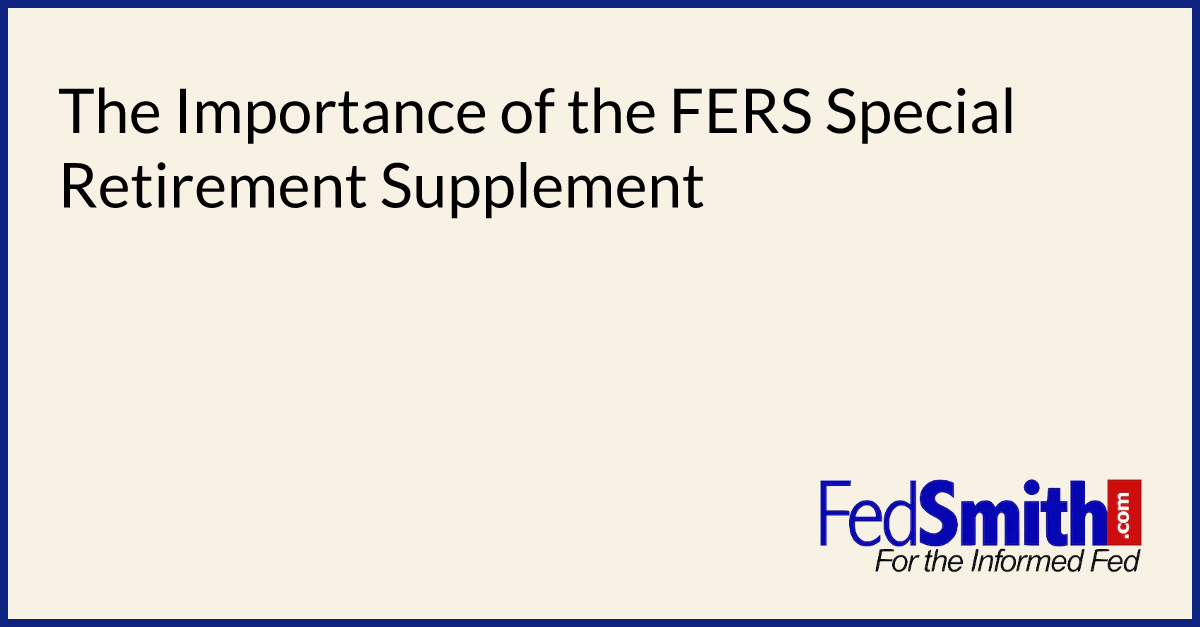 The Importance Of The FERS Special Retirement Supplement | FedSmith.com