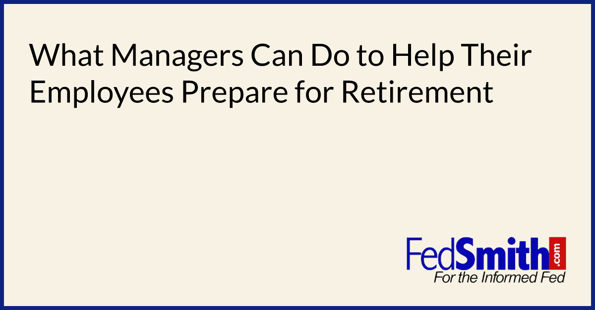 What Managers Can Do To Help Their Employees Prepare For Retirement | FedSmith.com